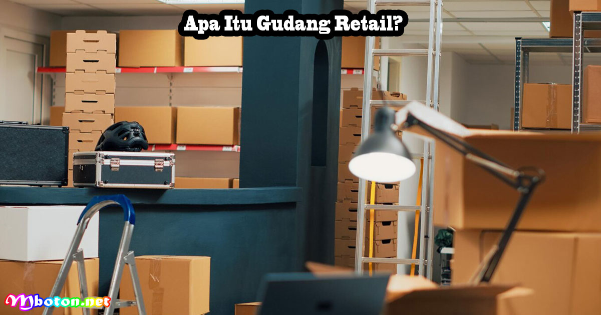 Gudang Retail: Apa Itu, Fungsi, Manfaat, & Peran Bisnisnya - Mboton