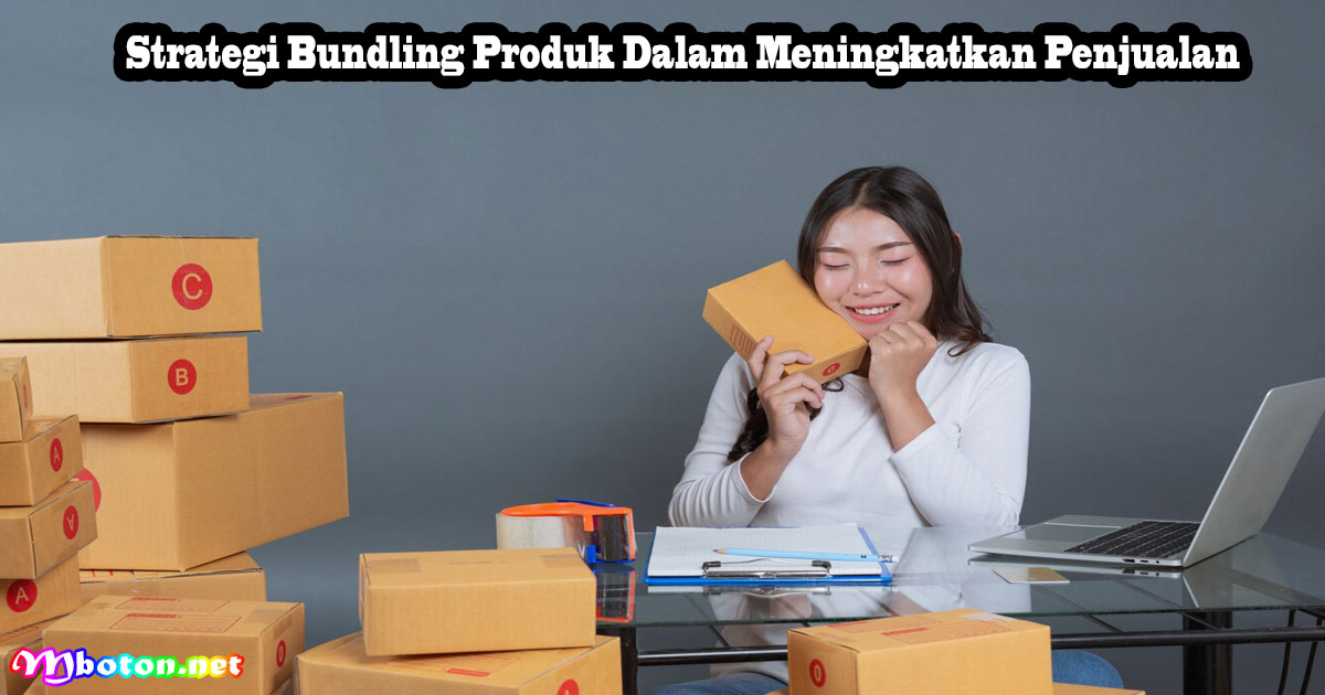 Strategi Bundling Produk: Manfaat, Jenis, Dan Penjualan Efektif - Mboton